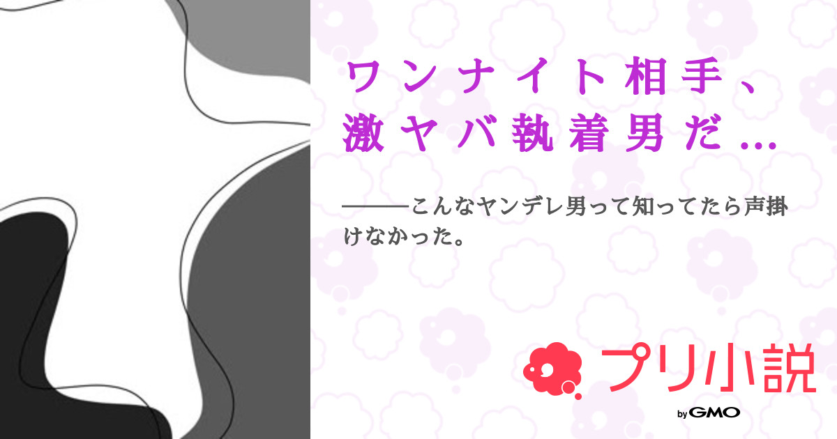 第12話：011（ワ ン ナ イ ト 相 手 、激 ヤ バ 執 着 男 だ っ た 件 【 bll 】）｜無料スマホ夢小説ならプリ小説 byGMO